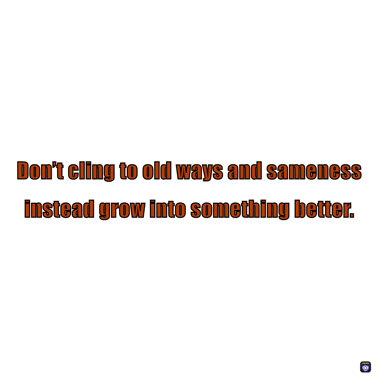 Don’t cling to old ways and sameness instead grow into something better ...