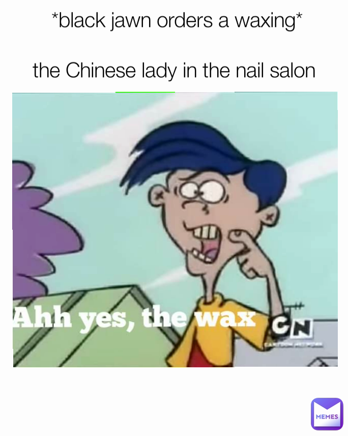 *black jawn orders a waxing* the Chinese lady in the nail salon ...