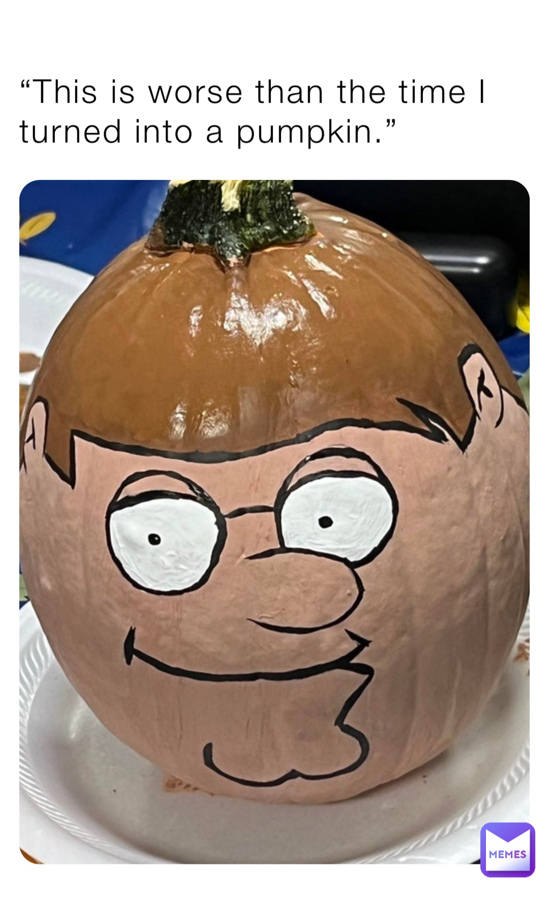 “This is worse than the time I turned into a pumpkin ...