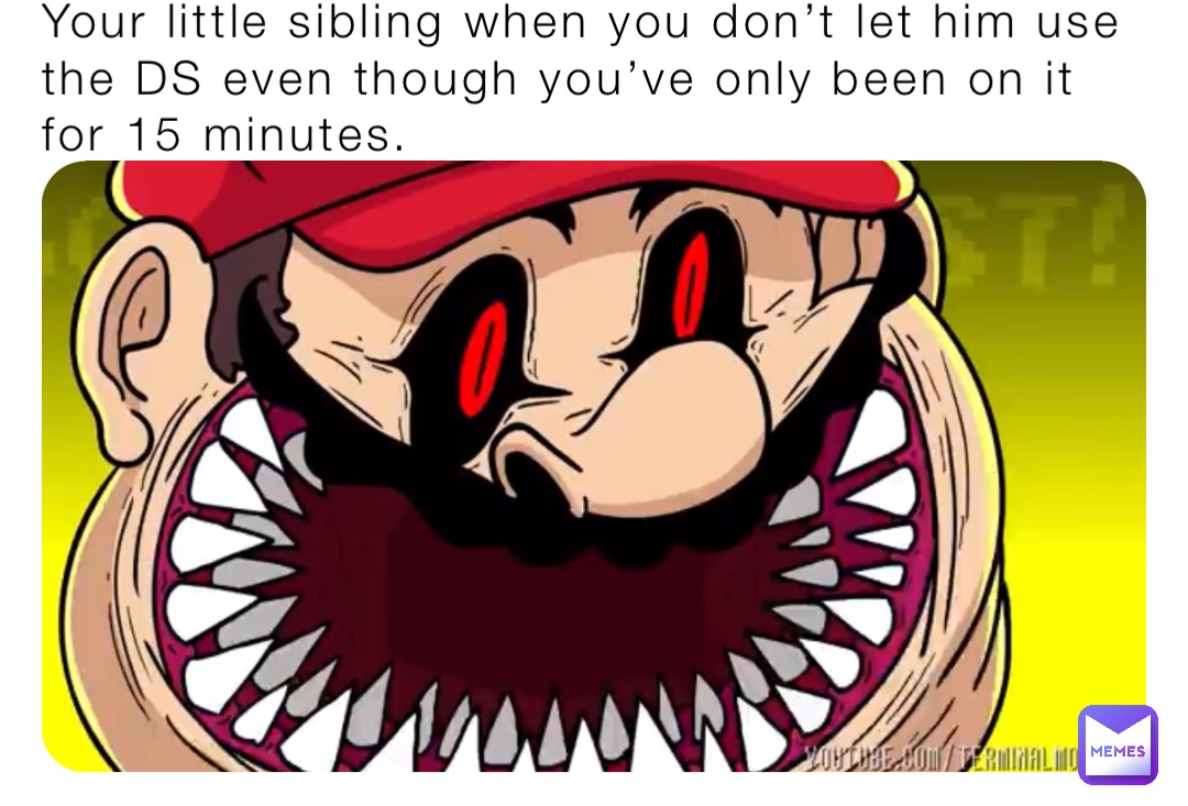 Your little sibling when you don’t let him use the DS even though you ...