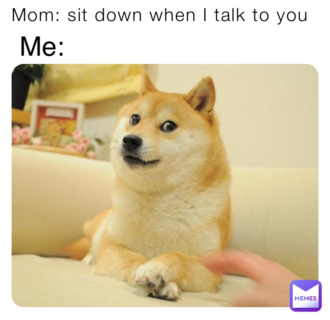 Mom: sit down when I talk to you Me: | @maltezijp | Memes