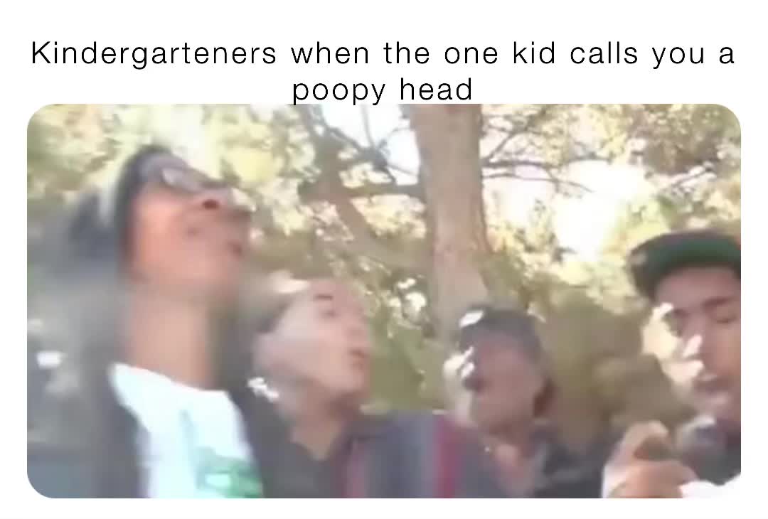 Kindergarteners when the one kid calls you a poopy head | @johnSOLO84 | Memes