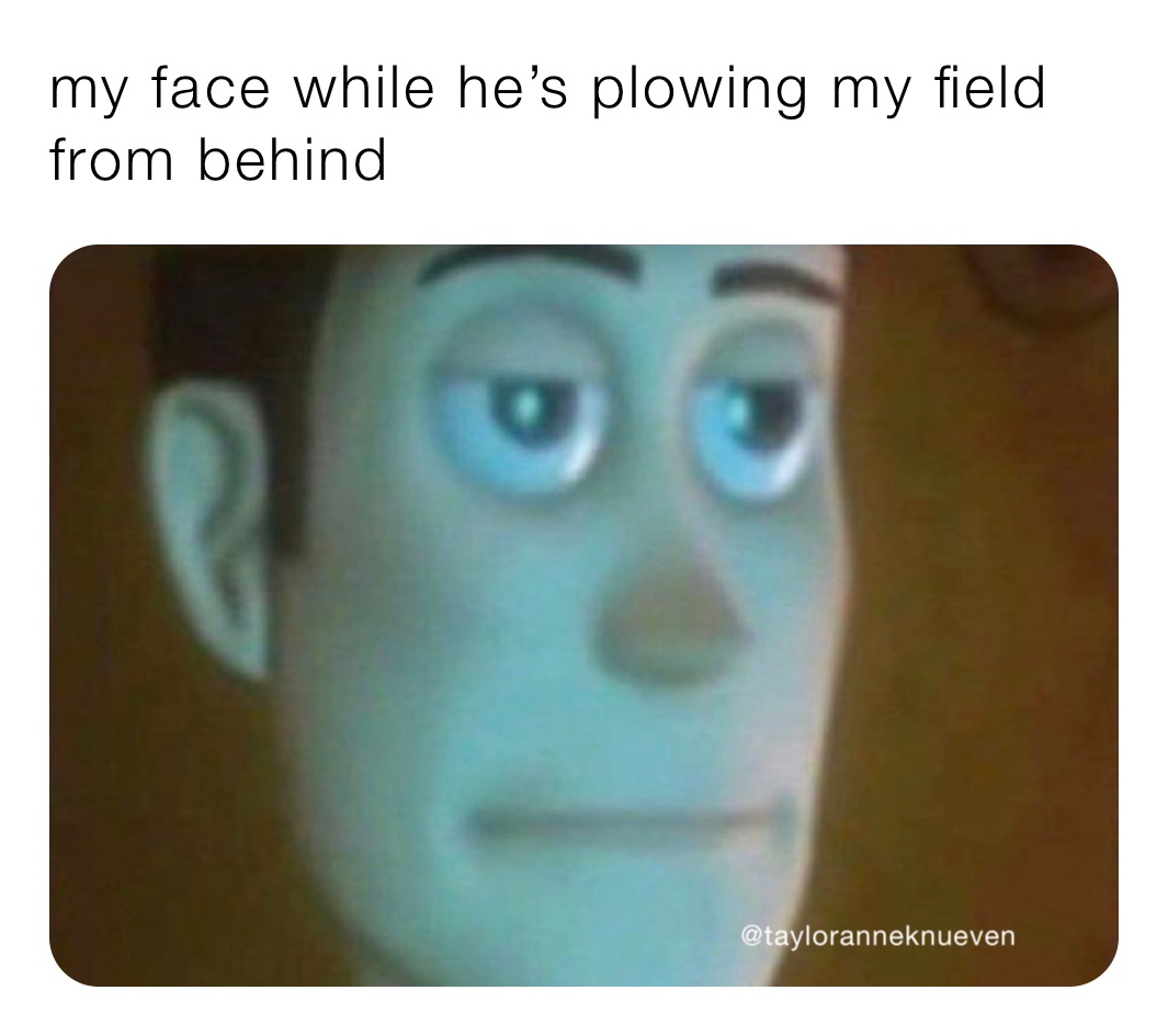 my face while he’s plowing my field from behind | @ttapi3sr5u | Memes
