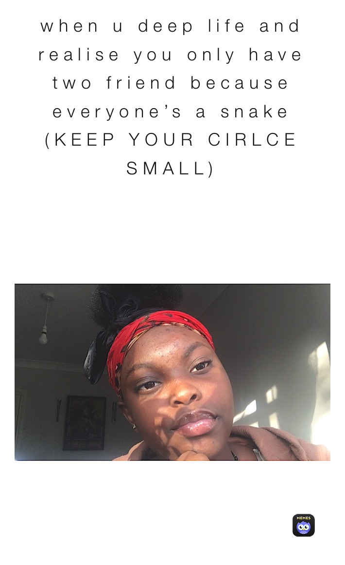 when u deep life and realise you only have two friend because everyone ...