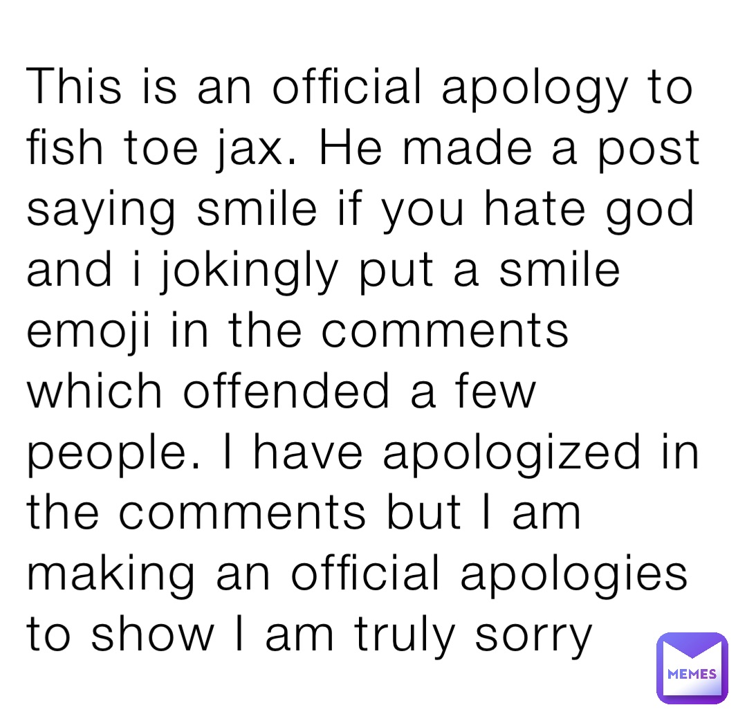This is an official apology to fish toe jax. He made a post saying ...