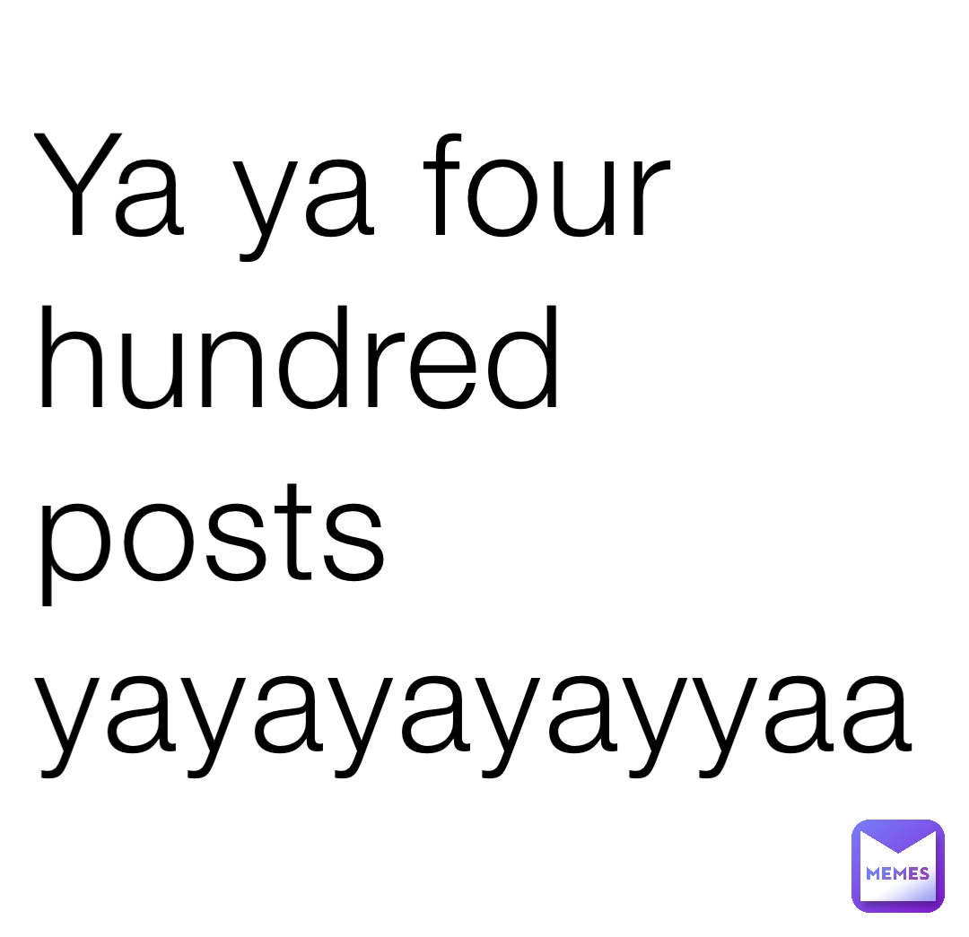 Ya ya four hundred posts yayayayayyaa | @DashyX | Memes