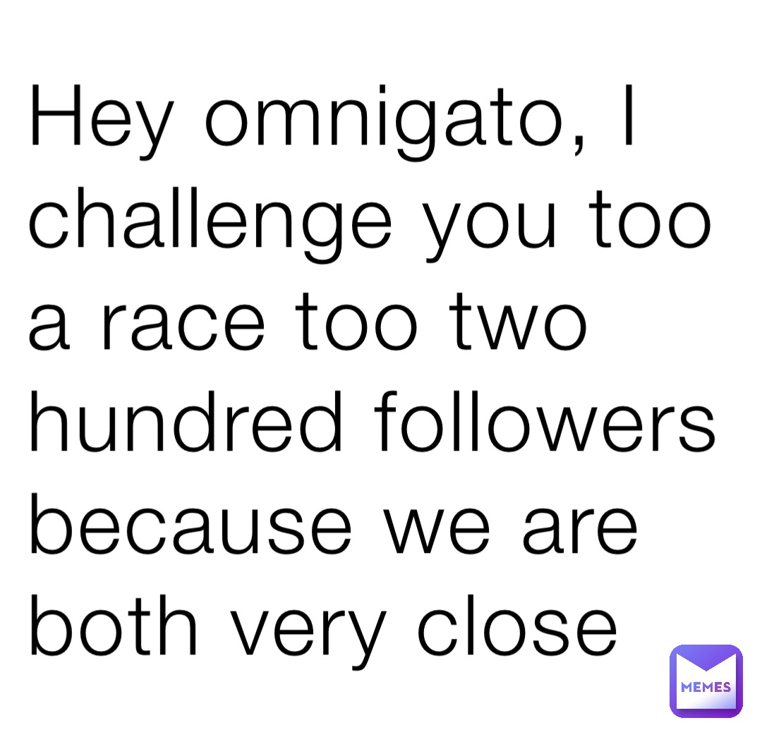 Hey omnigato, I challenge you too a race too two hundred followers ...