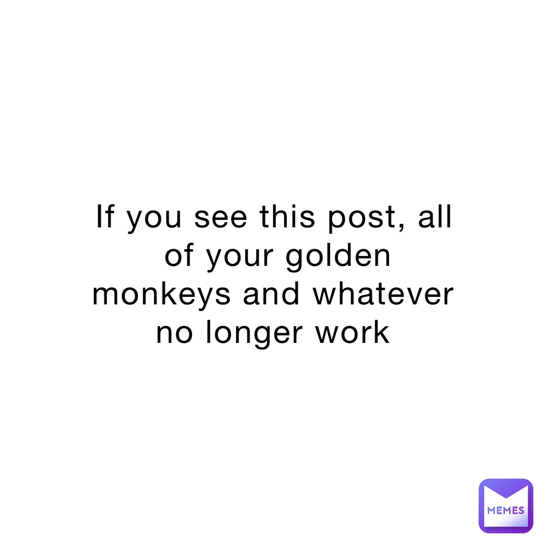 If you see this post, all of your golden monkeys and whatever no longer work | @cheesybread456 ...