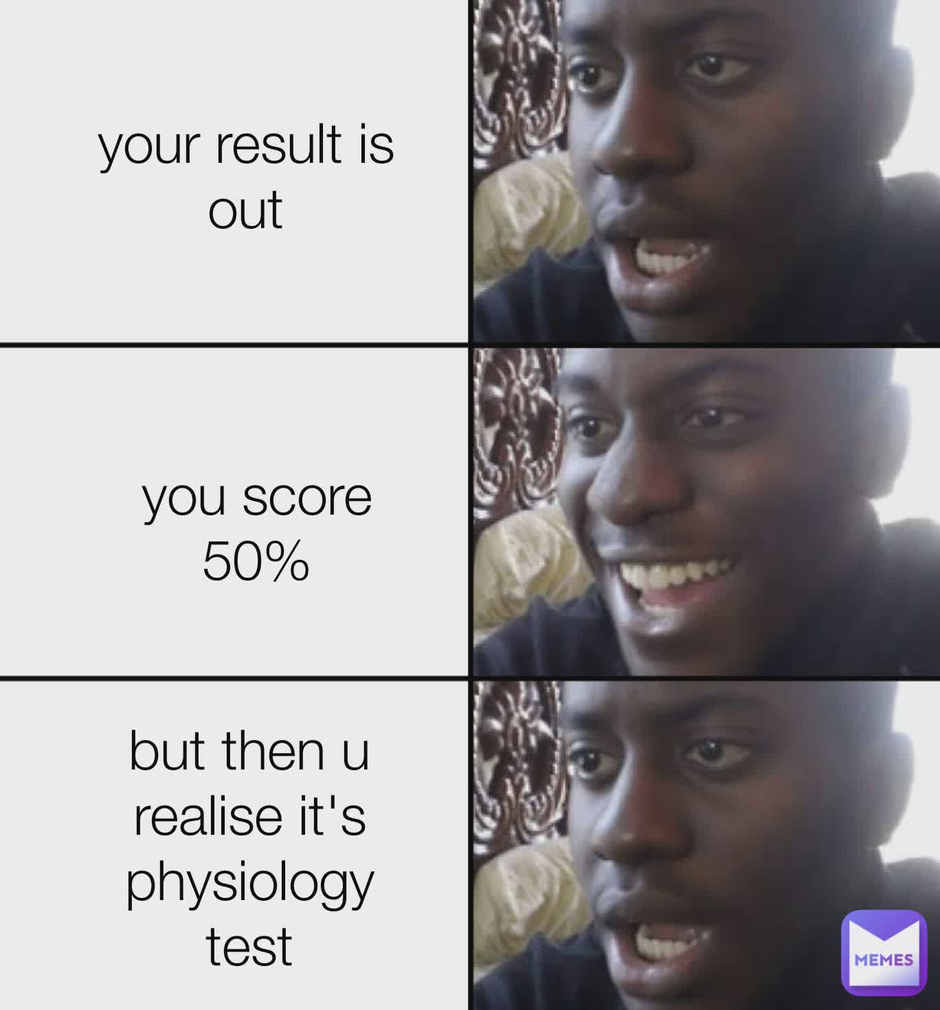 your result is out you score 50% but then u realise it's physiology ...