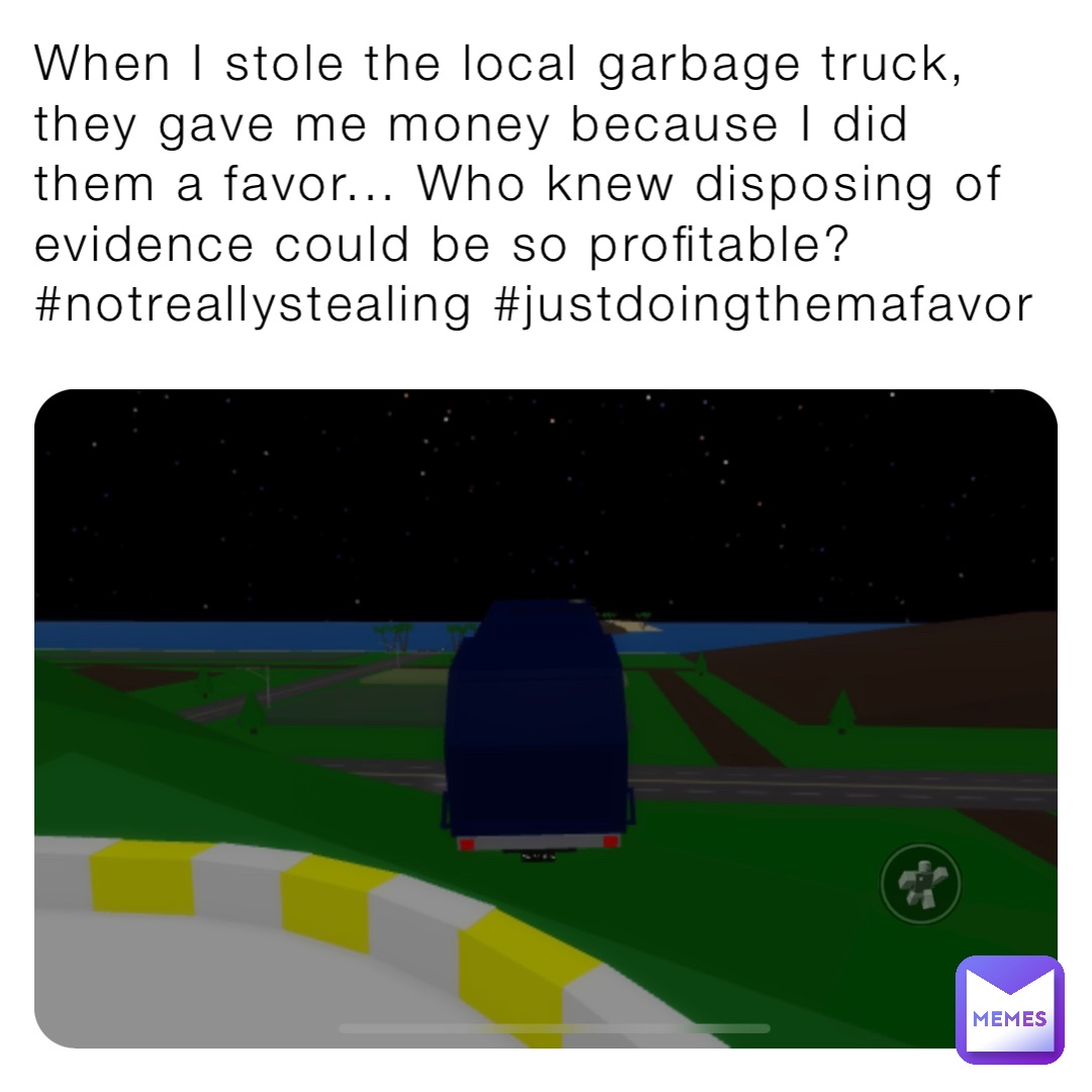 When I stole the local garbage truck, they gave me money because I did ...
