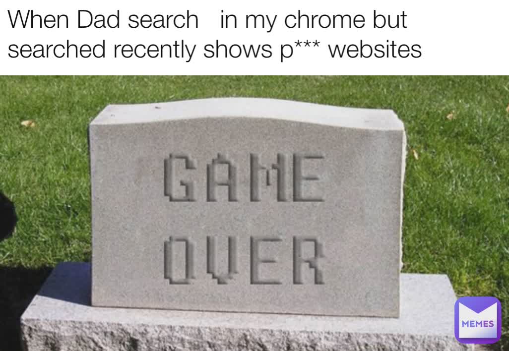 When Dad search in my chrome but searched recently shows p*** websites ...
