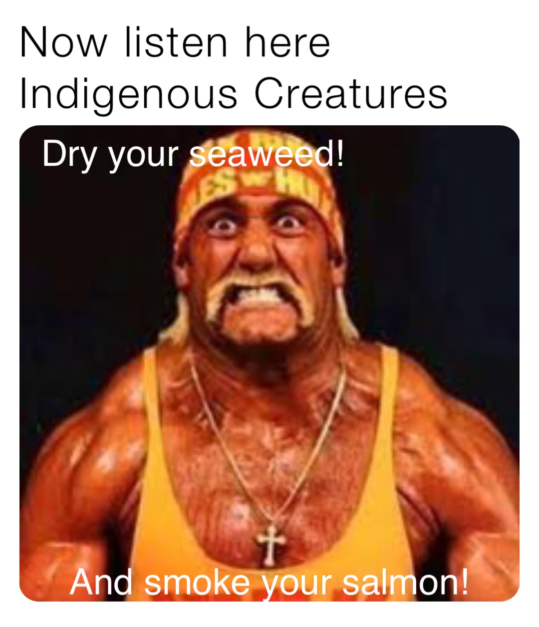Now listen here Indigenous Creatures Dry your seaweed! And smoke your ...