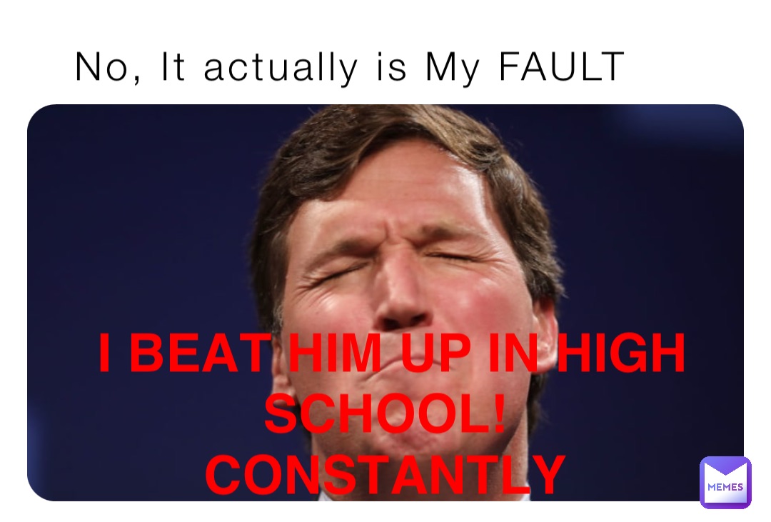 No, It actually is My FAULT I BEAT HIM UP IN HIGH SCHOOL! CONSTANTLY ...