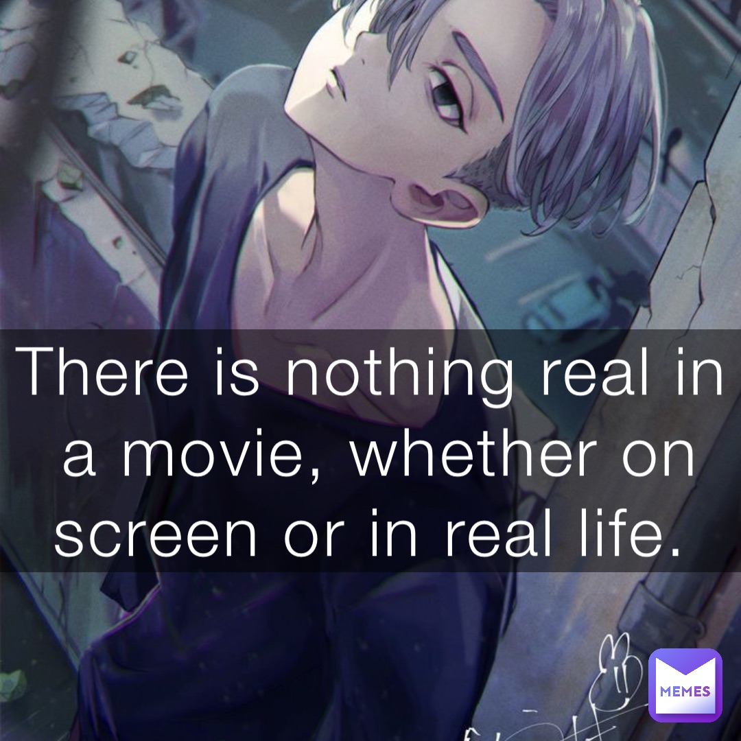 There is nothing real in a movie, whether on screen or in real life ...