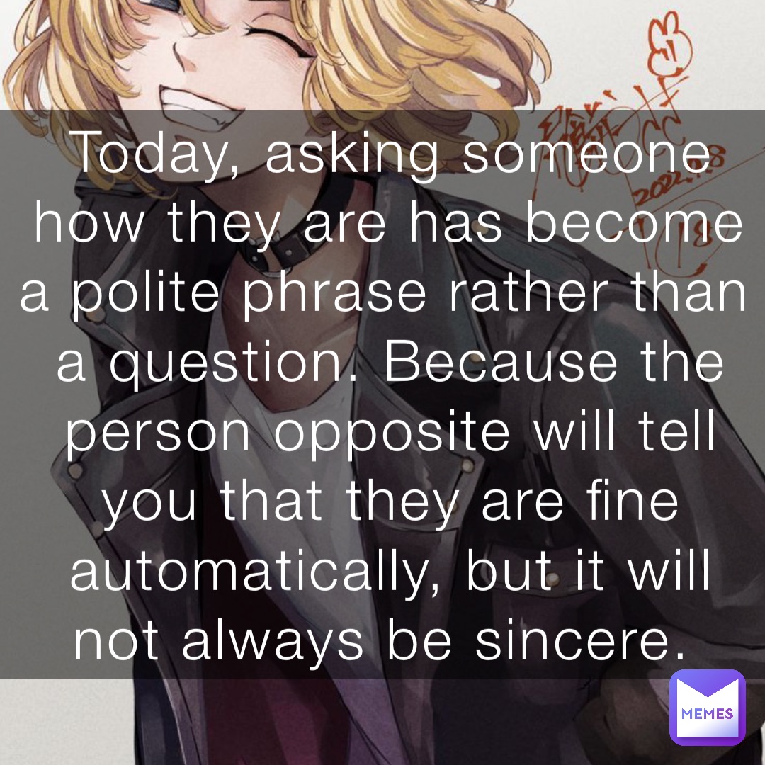 Today, asking someone how they are has become a polite phrase rather ...
