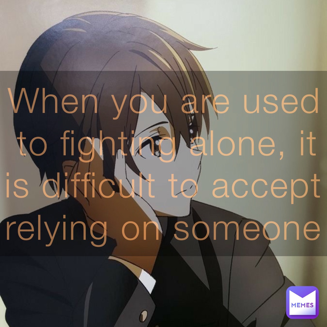 When you are used to fighting alone, it is difficult to accept relying ...