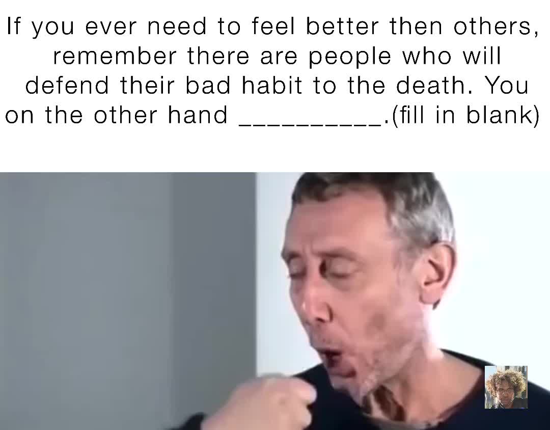 If you ever need to feel better then others, remember there are people ...