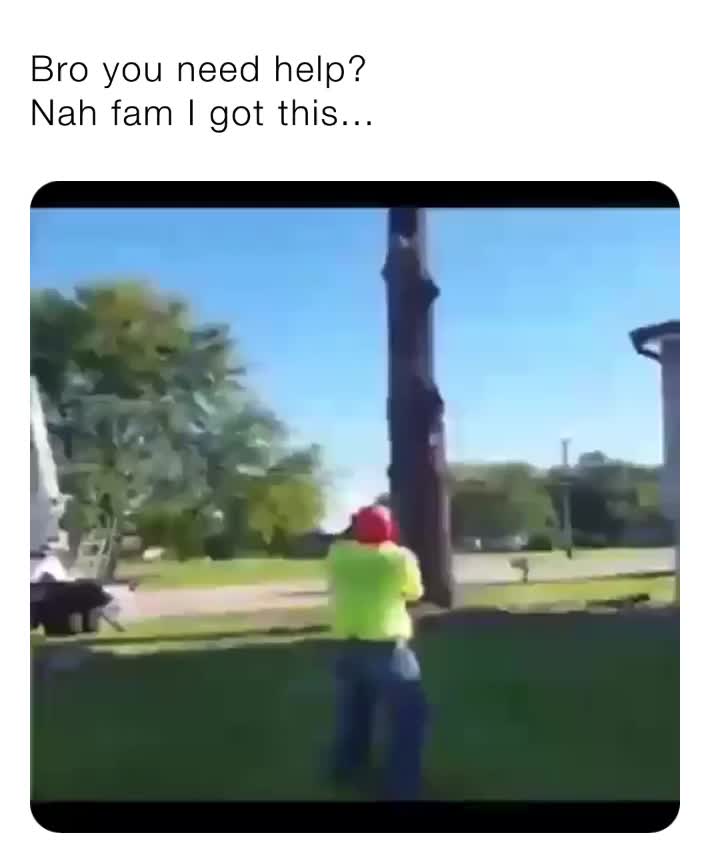 Bro you need help? Nah fam I got this... | @h_core84 | Memes