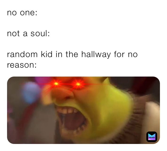 no one: not a soul: random kid in the hallway for no reason ...