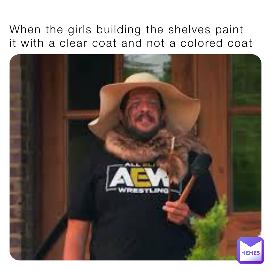 When the girls building the shelves paint it with a clear coat and not ...