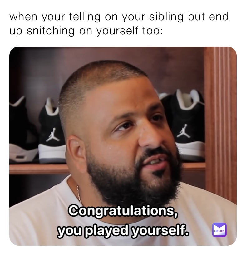 when your telling on your sibling but end up snitching on yourself too ...
