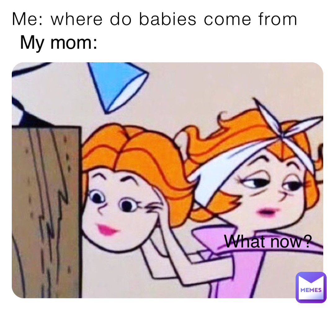 Me: where do babies come from My mom: What now? | @jionni_the_memeguy ... Me: where do babies come from My mom: What now? | @jionni_the_memeguy ...