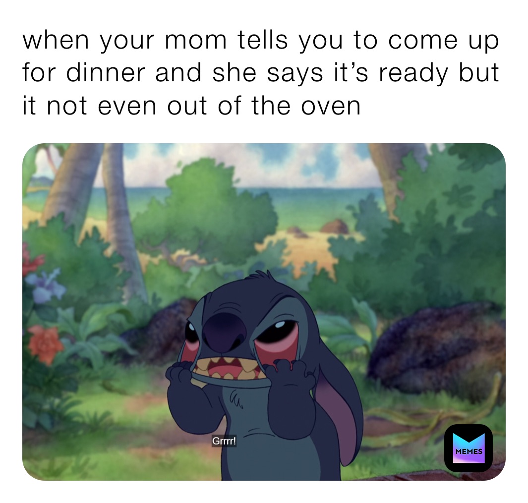 when your mom tells you to come up for dinner and she says it’s ready ...