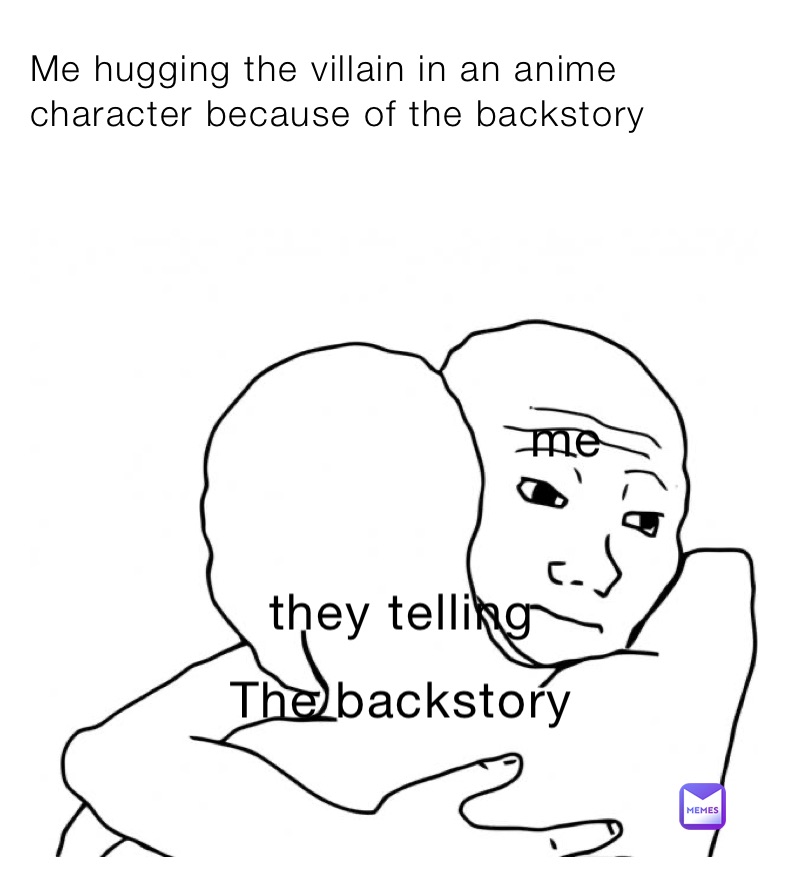 Me hugging the villain in an anime character because of the backstory ...