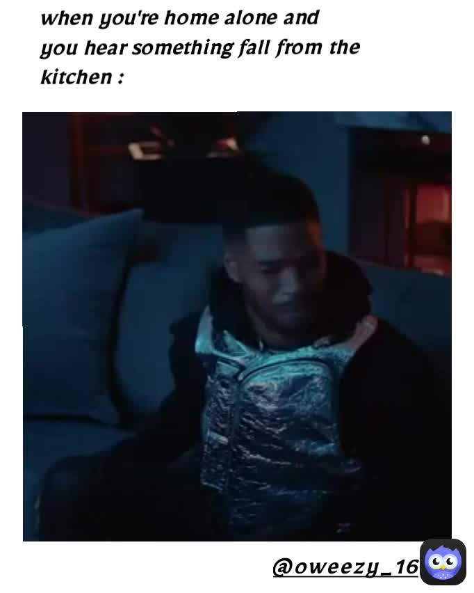 @oweezy_16 when you're home alone and you hear something fall from the ...