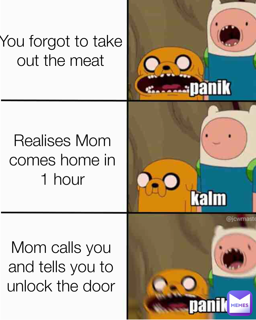 Realises Mom comes home in 1 hour You forgot to take out the meat Mom ...