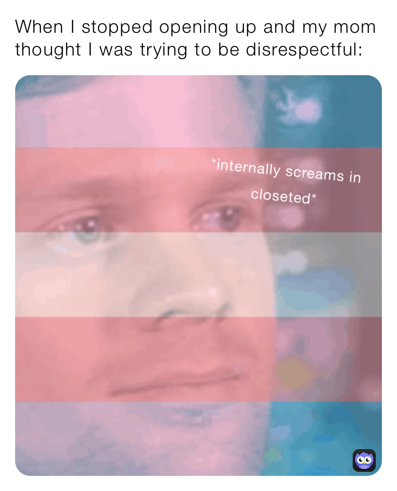 When I stopped opening up and my mom thought I was trying to be ...