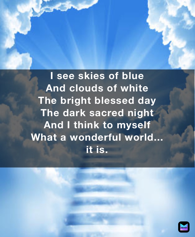 I see skies of blue And clouds of white The bright blessed day The dark ...