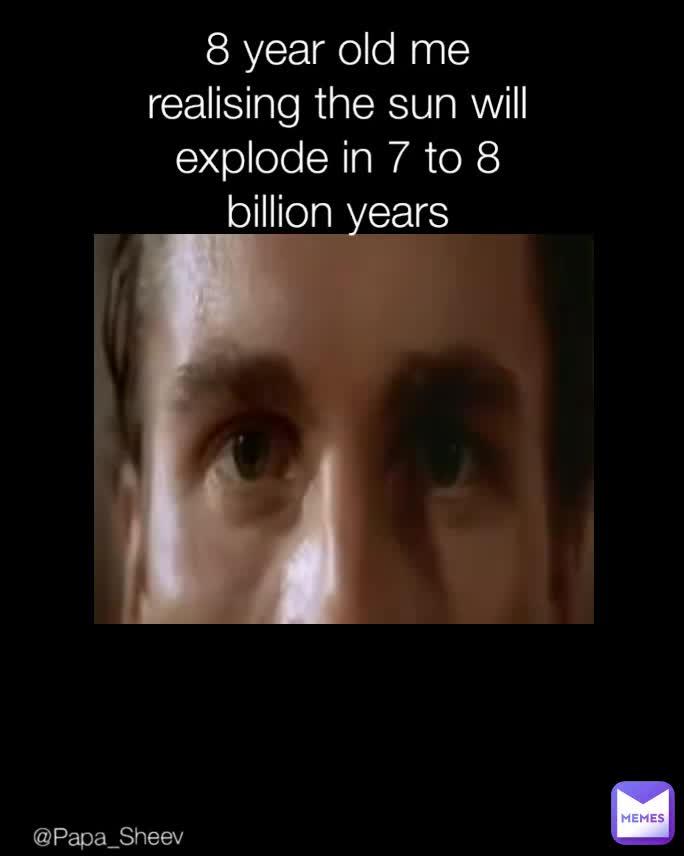 8 year old me realising the sun will explode in 7 to 8 billion years ...