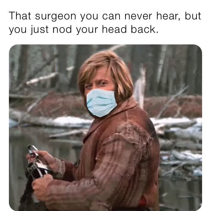 That surgeon you can never hear, but you just nod your head back ...