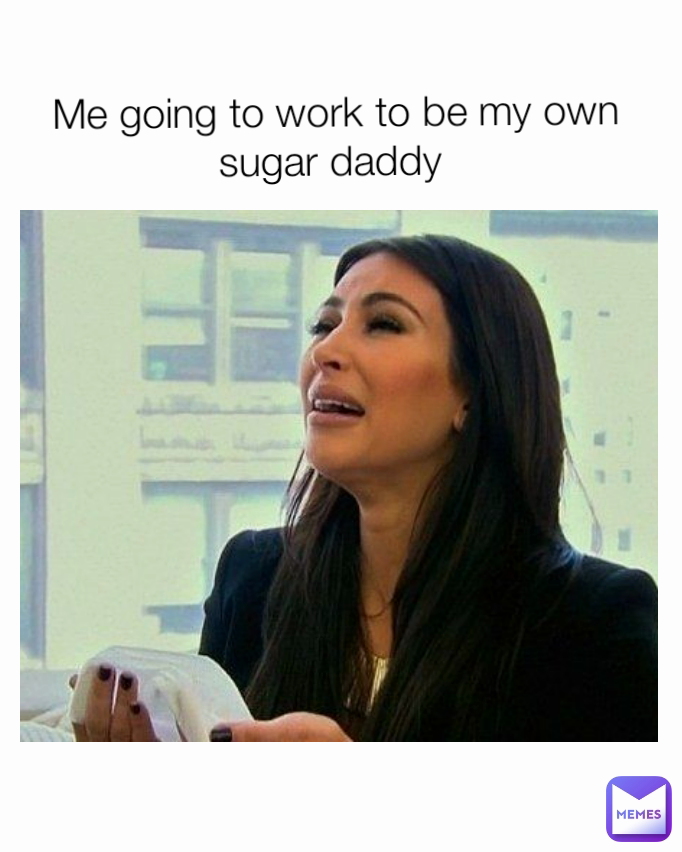 Me going to work to be my own sugar daddy | @itz_raisaa | Memes