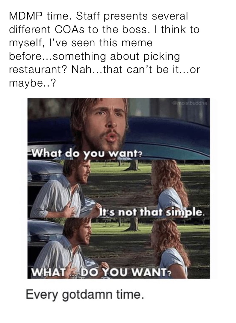 MDMP time. Staff presents several different COAs to the boss. I think ...