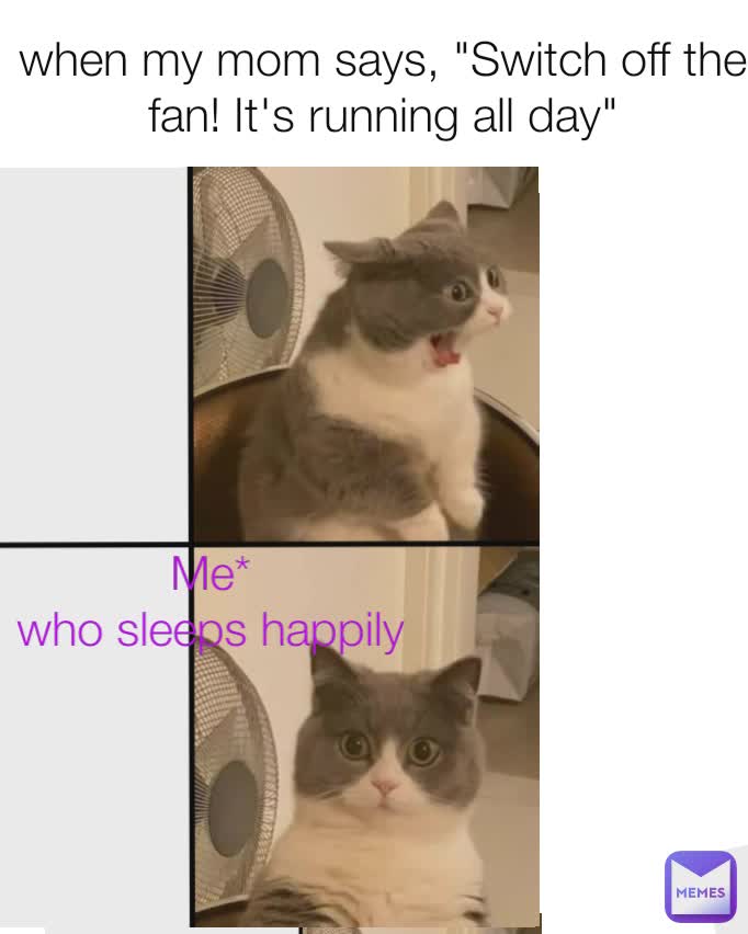 when my mom says, "Switch off the fan! It's running all day" Me* who ...