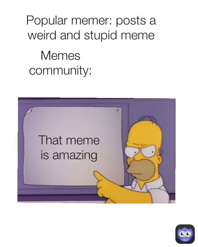 Popular memer: posts a weird and stupid meme Memes community: That meme ...