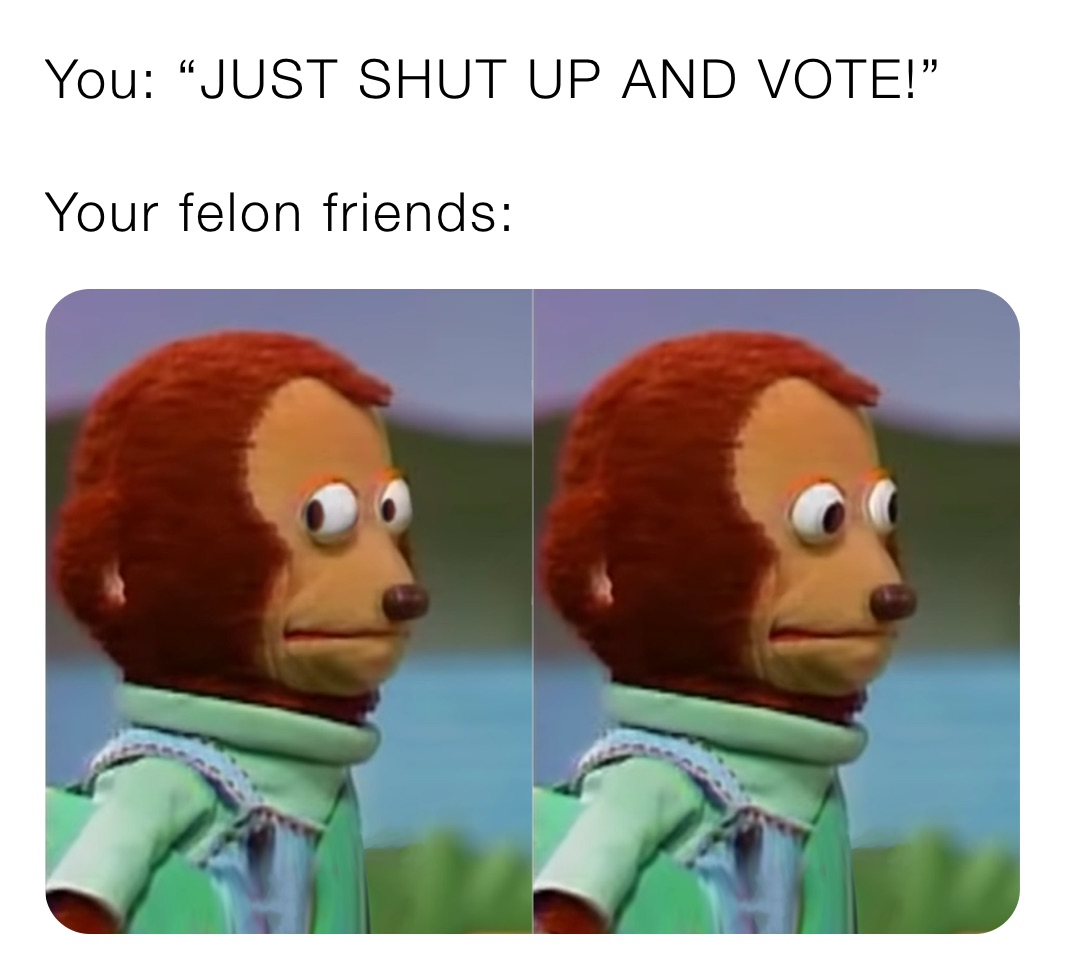 You: “JUST SHUT UP AND VOTE!” Your felon friends: | @pledgeofdefiance ...