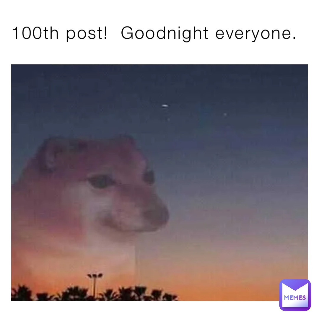 100th post! Goodnight everyone. | @beeschurgerX | Memes
