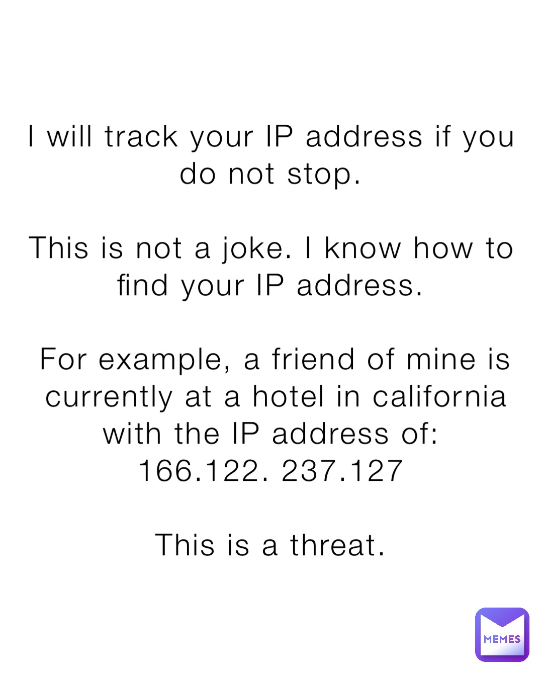 I will track your IP address if you do not stop. This is not a joke. I ...