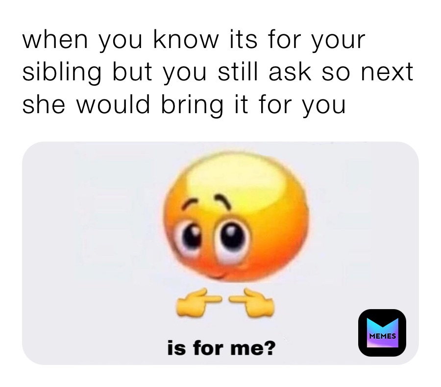 when you know its for your sibling but you still ask so next she would ...