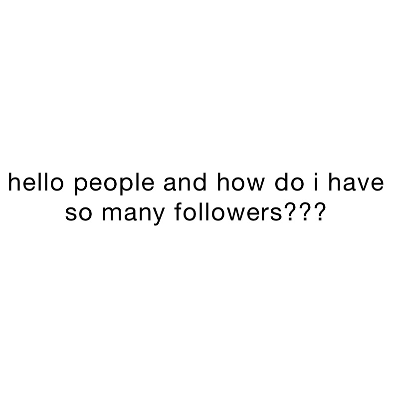 Hello People And How Do I Have So Many Followers bruh why am i hello-people-and-how-do-i-have-so-many-followers-bruh-why-am-i