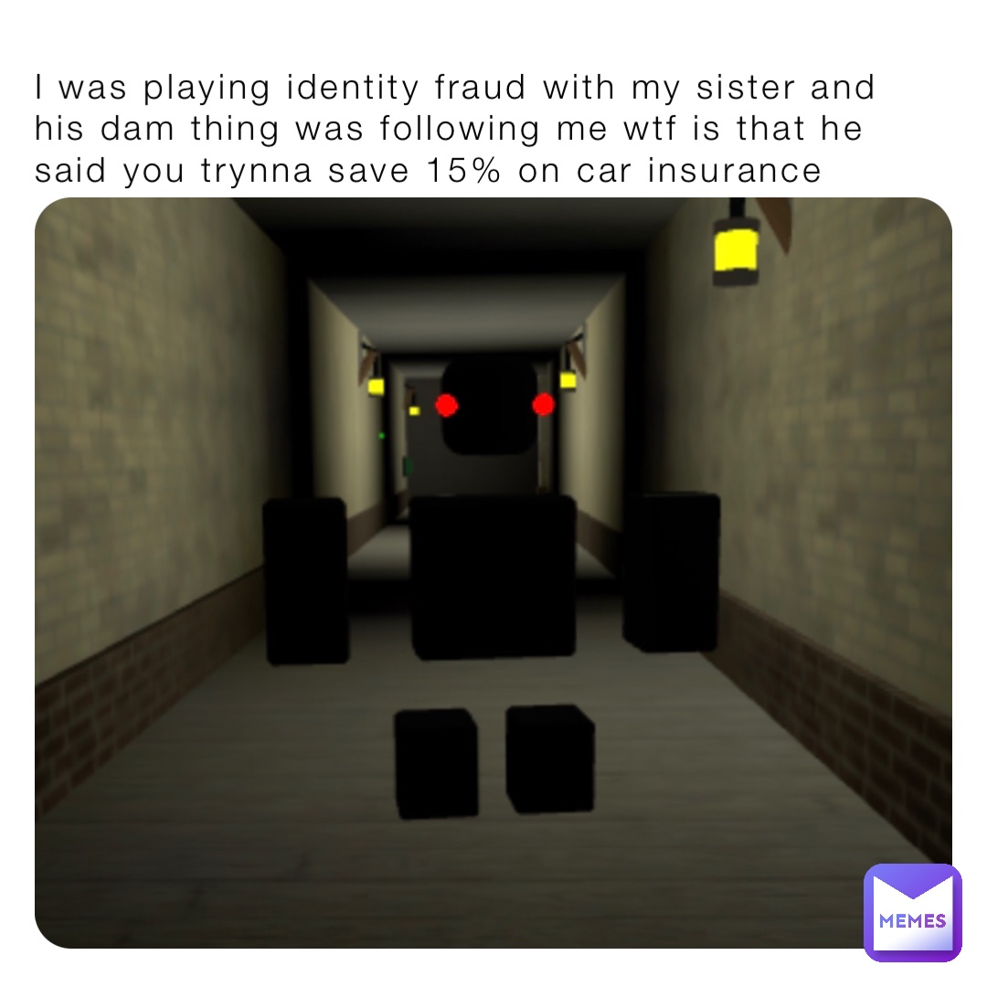 I was playing identity fraud with my sister and his dam thing was ...