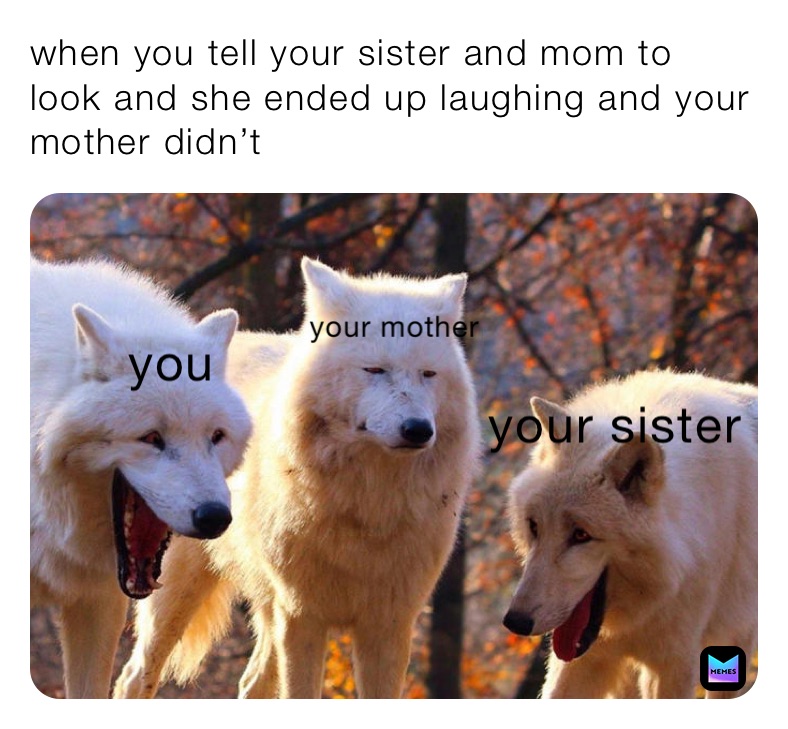when you tell your sister and mom to look and she ended up laughing and ...