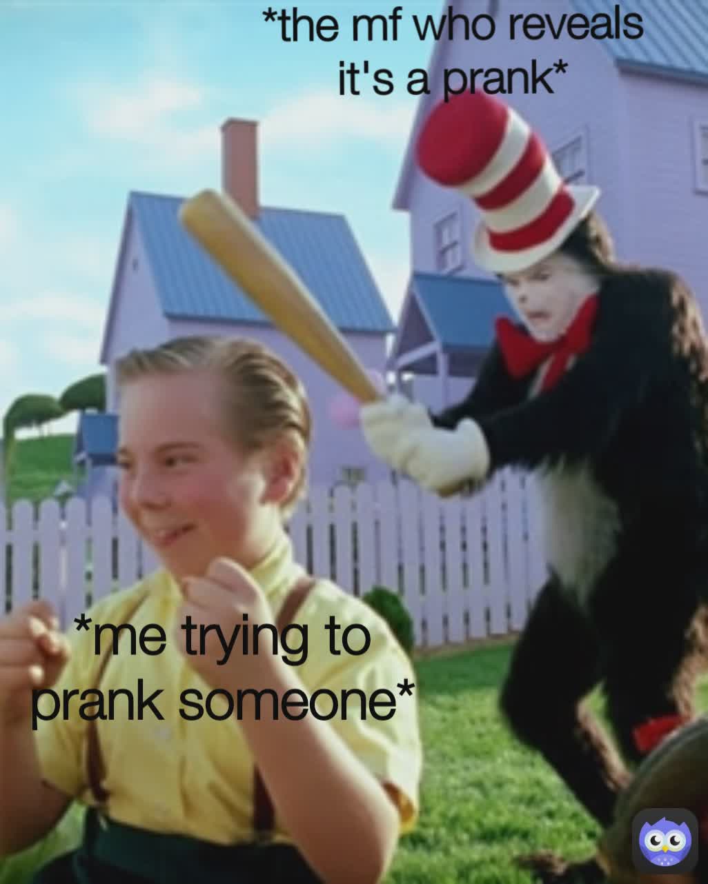 *me trying to prank someone* *the mf who reveals it's a prank ...