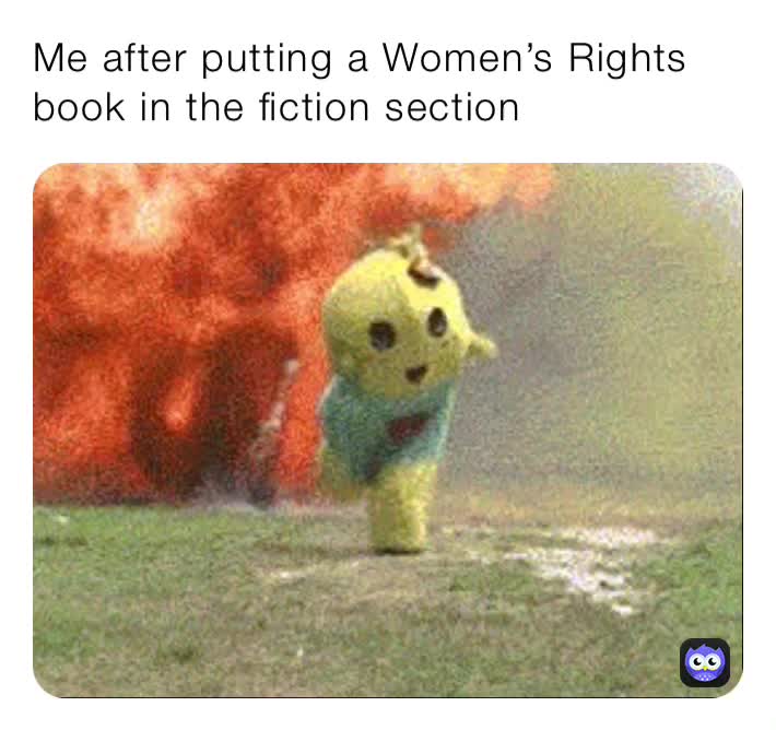 Me after putting a Women’s Rights book in the fiction section ...
