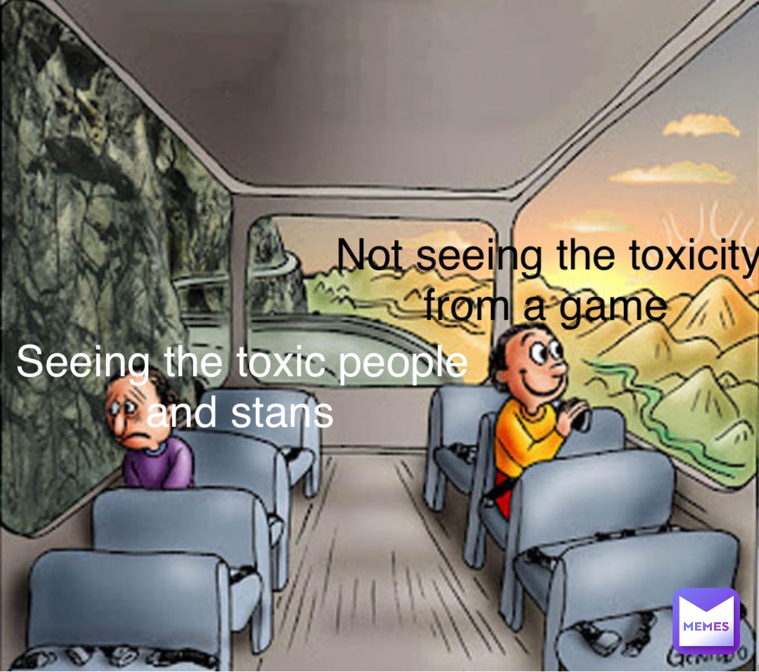 Not seeing the toxicity from a game Seeing the toxic people and stans ...