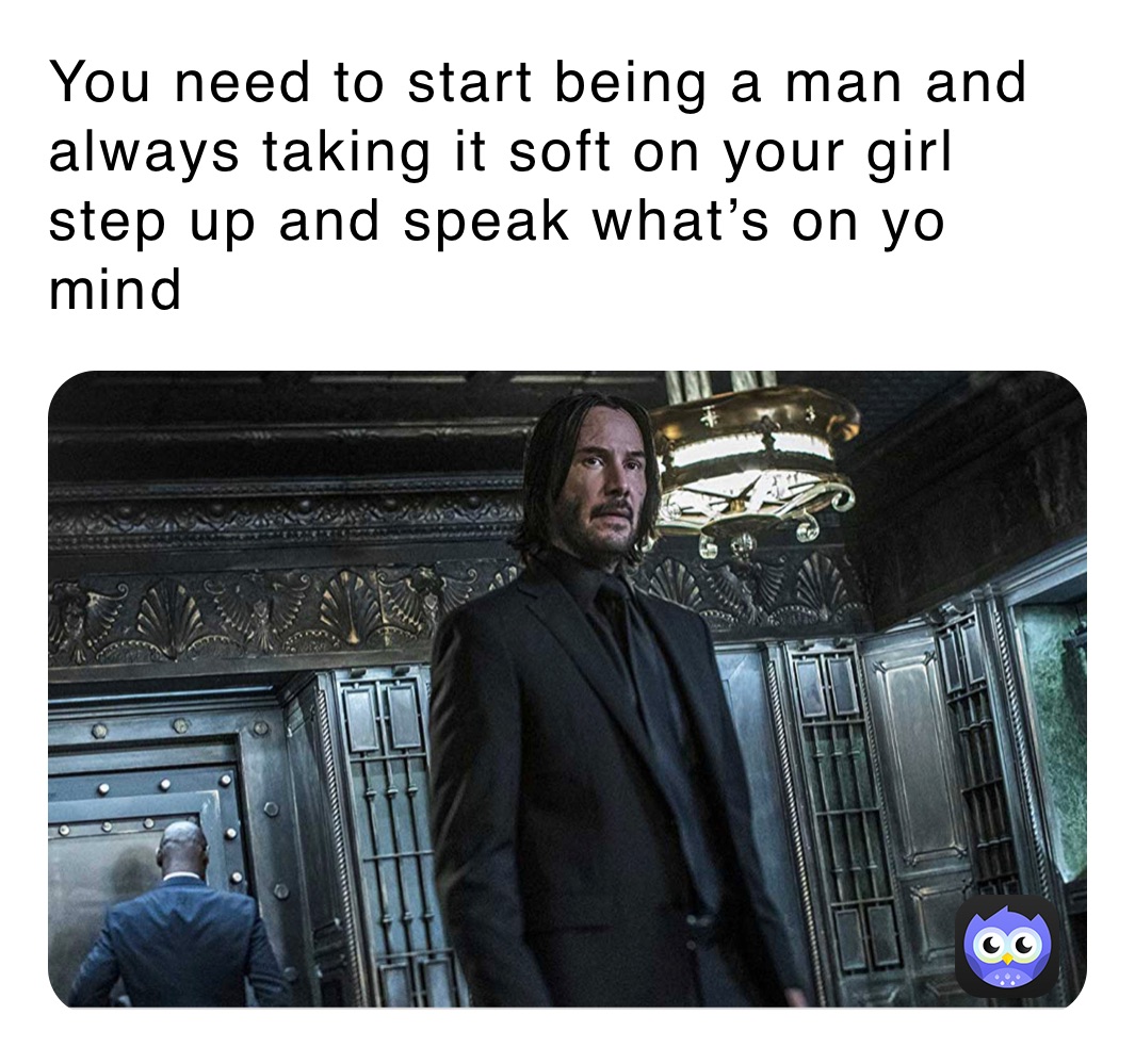 You need to start being a man and always taking it soft on your girl ...