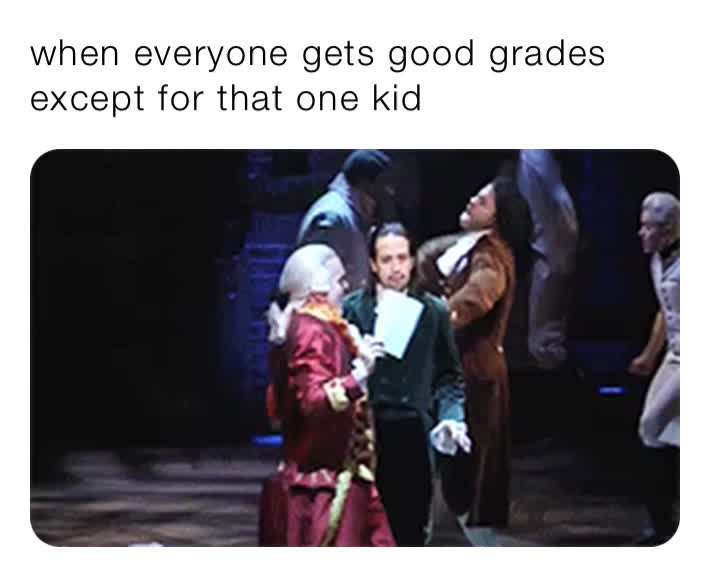 when everyone gets good grades except for that one kid ...